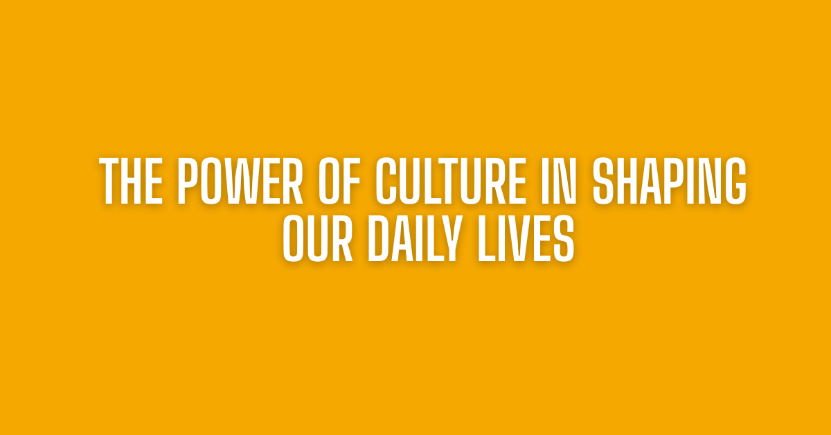 The Power of Culture in Shaping Our Daily Lives